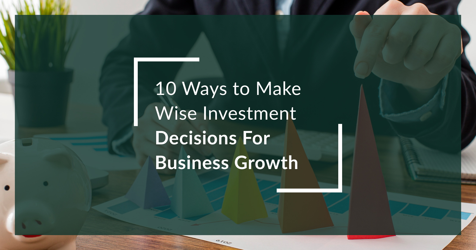 10 Ways to Make Wise Investment Decisions For Business Growth