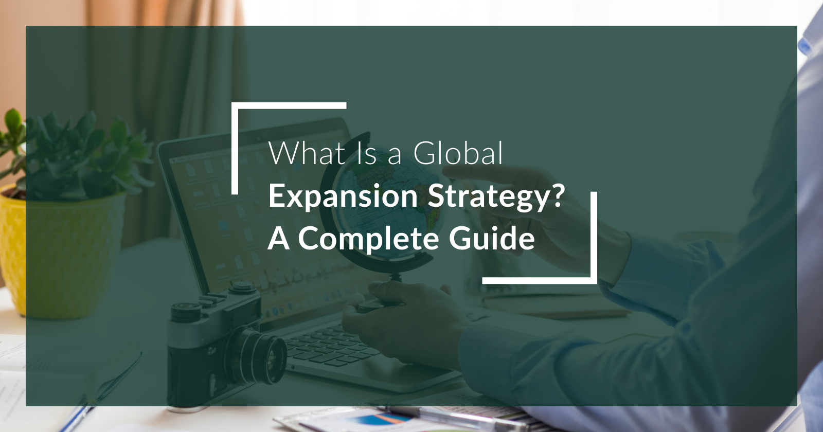 What Is a Global Expansion Strategy? A Complete Guide